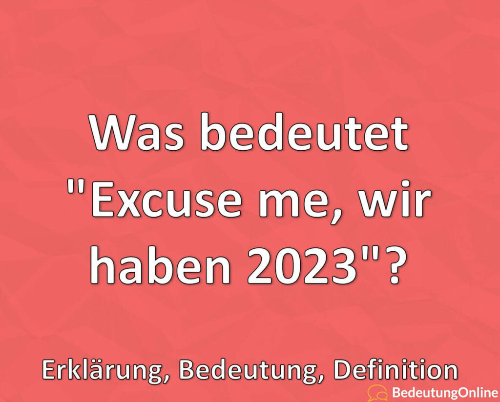 Was bedeutet "Excuse me, wir haben 2023"? Erklärung, Bedeutung ...